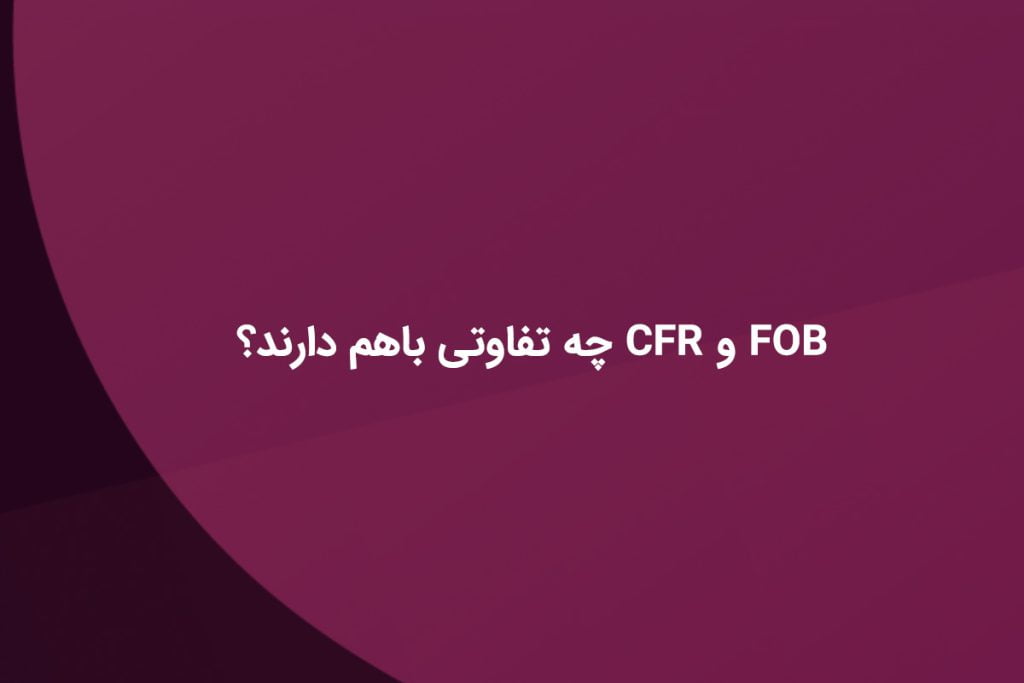 تفاوت CFR و FOB در چیست؟ اصطلاحات اینکوترمز را بشناسید